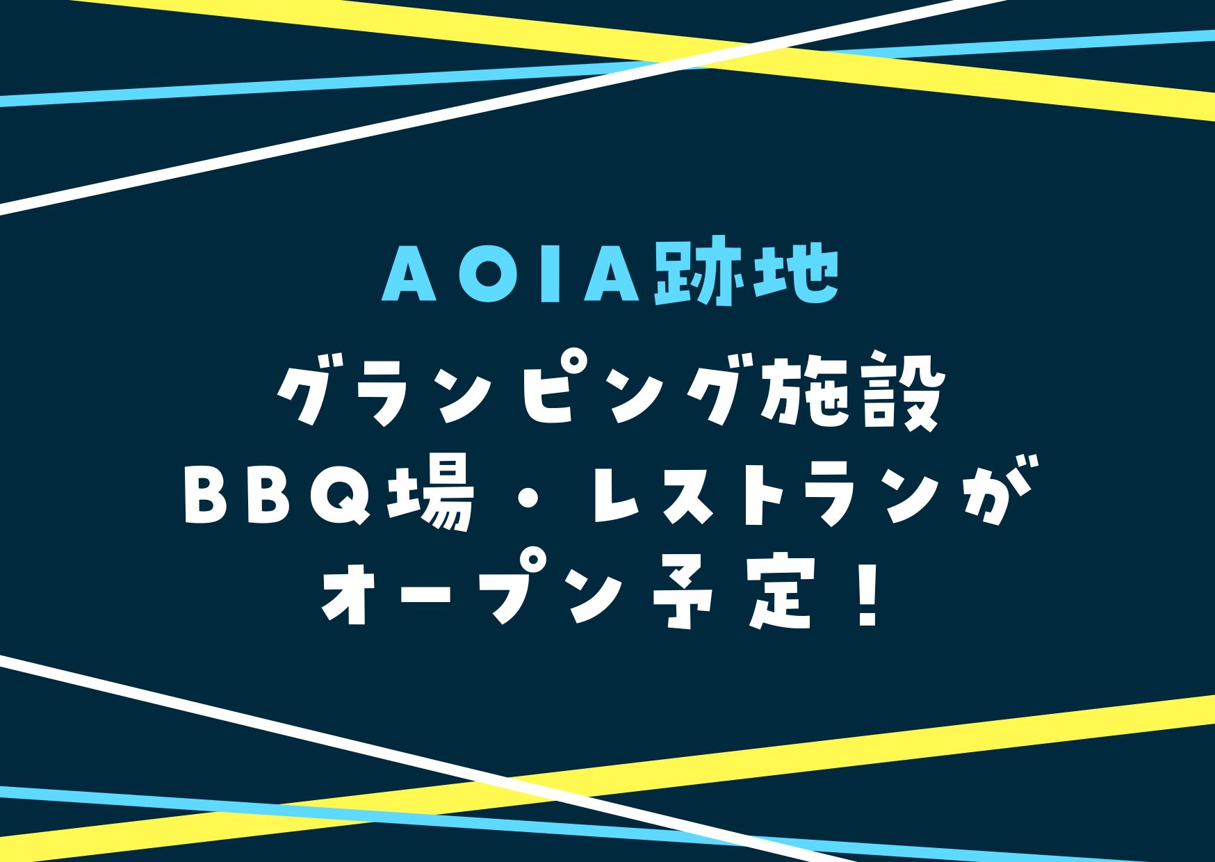 【AOIA跡地】グランピング・バーベキュー場・レストランがオープン予定！